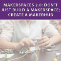 Makerspaces 2.0: Don’t Just Build a Makerspace; Create a Makerhub | School Library Journal