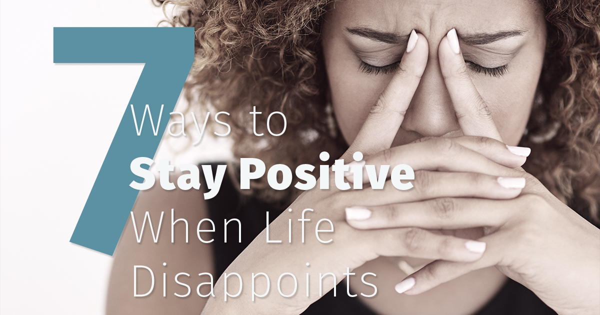 7 Ways to Stay Positive When Life Disappoints