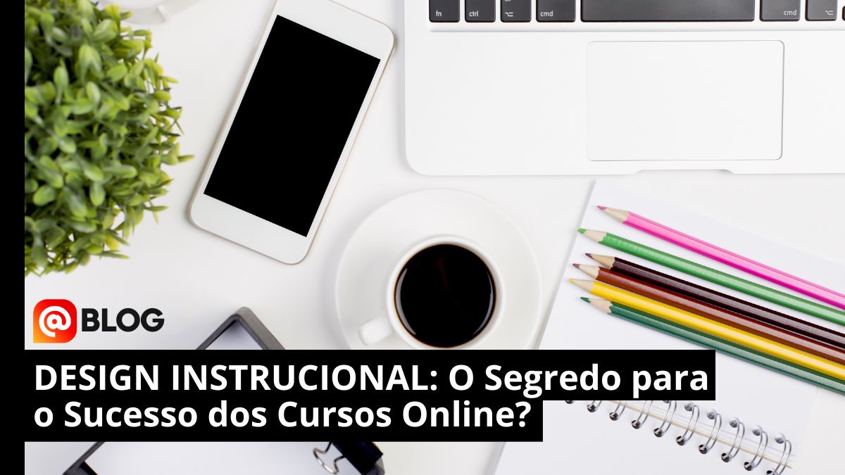 Design Instrucional: O Segredo para o Sucesso dos Cursos Online?
