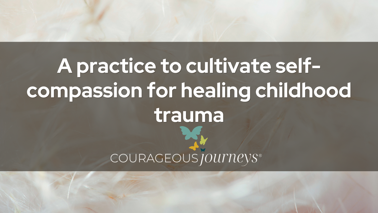Cultivating Self-Compassion: A Vital Practice for Healing Childhood Trauma
