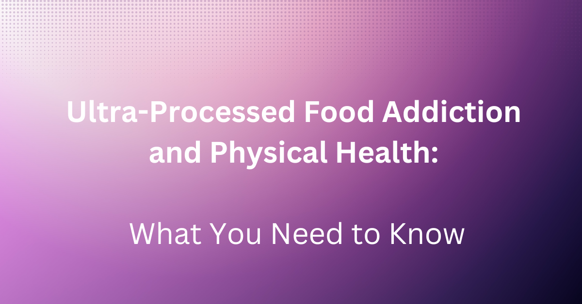 Ultra-Processed Food Addiction and Physical Health: What You Need to Know