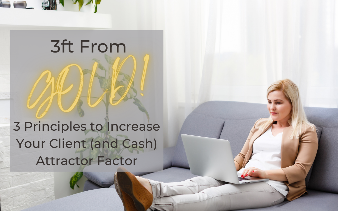 3 Ft From Gold: 3 Principles to Increase Your Client (and Cash) Attractor Factor