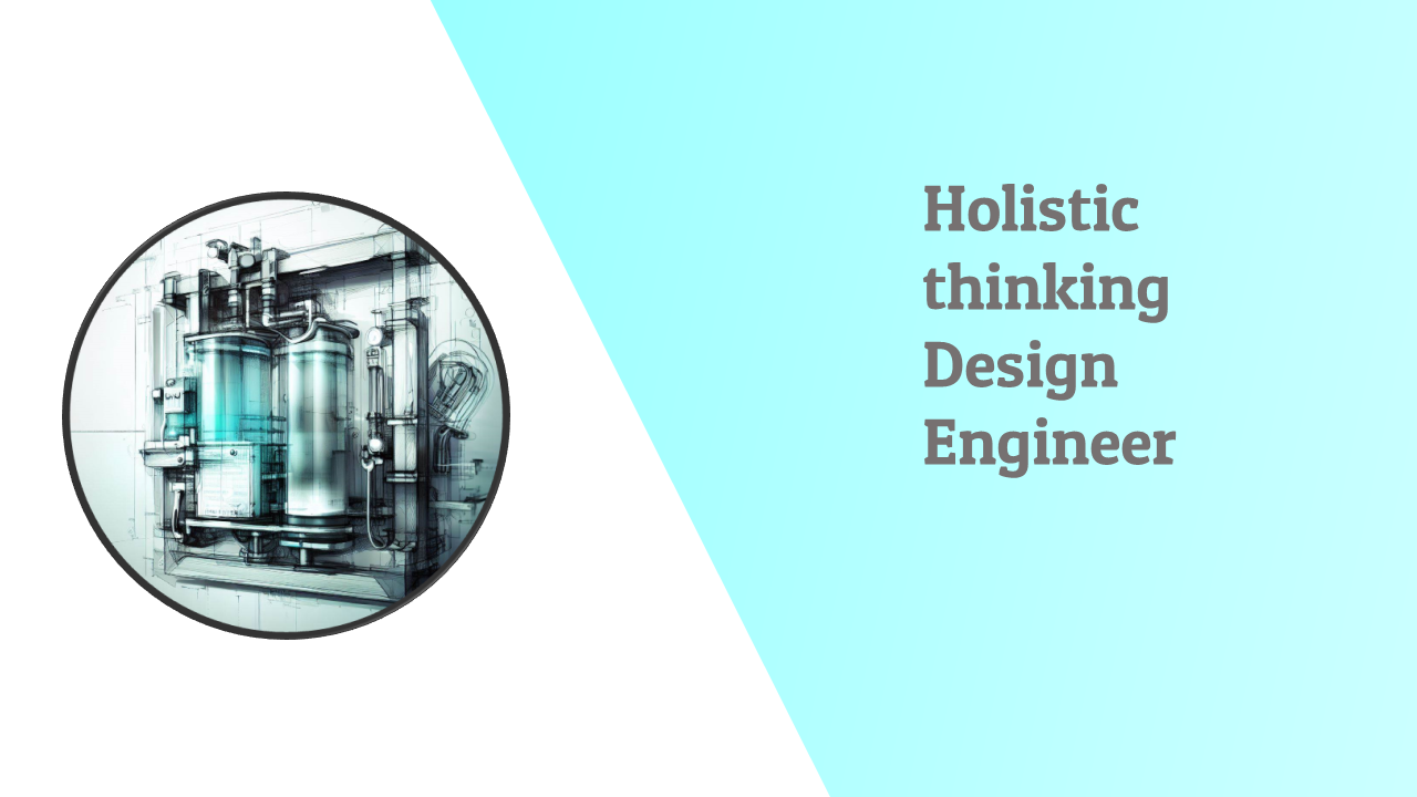 Holistic mindset for mechanical design engineer