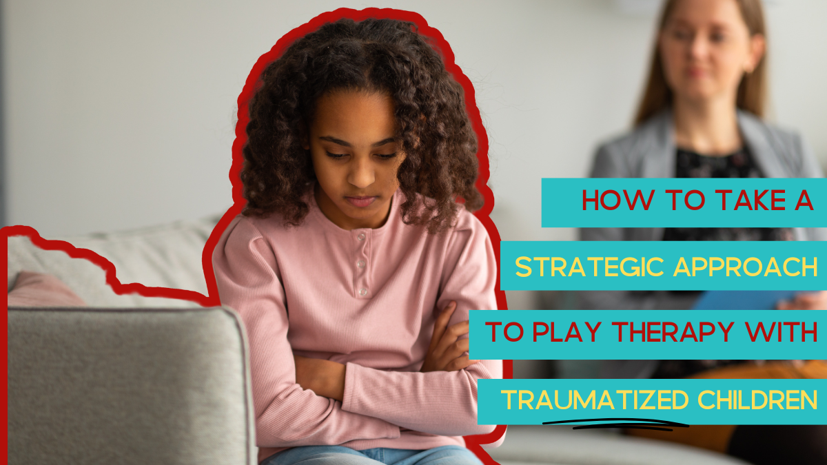 How to take a Strategic Approach to Play Therapy with Traumatized Children