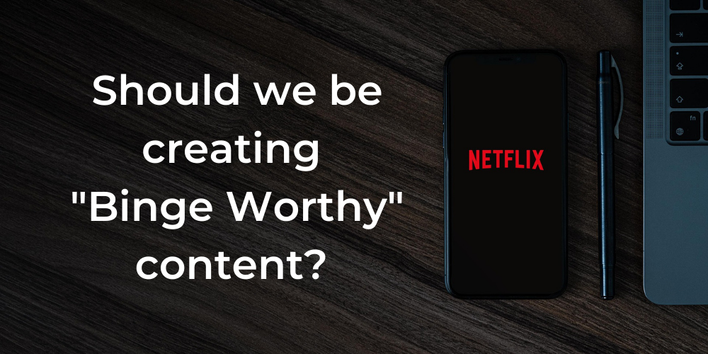 Should we be creating "Binge Worthy" Content?