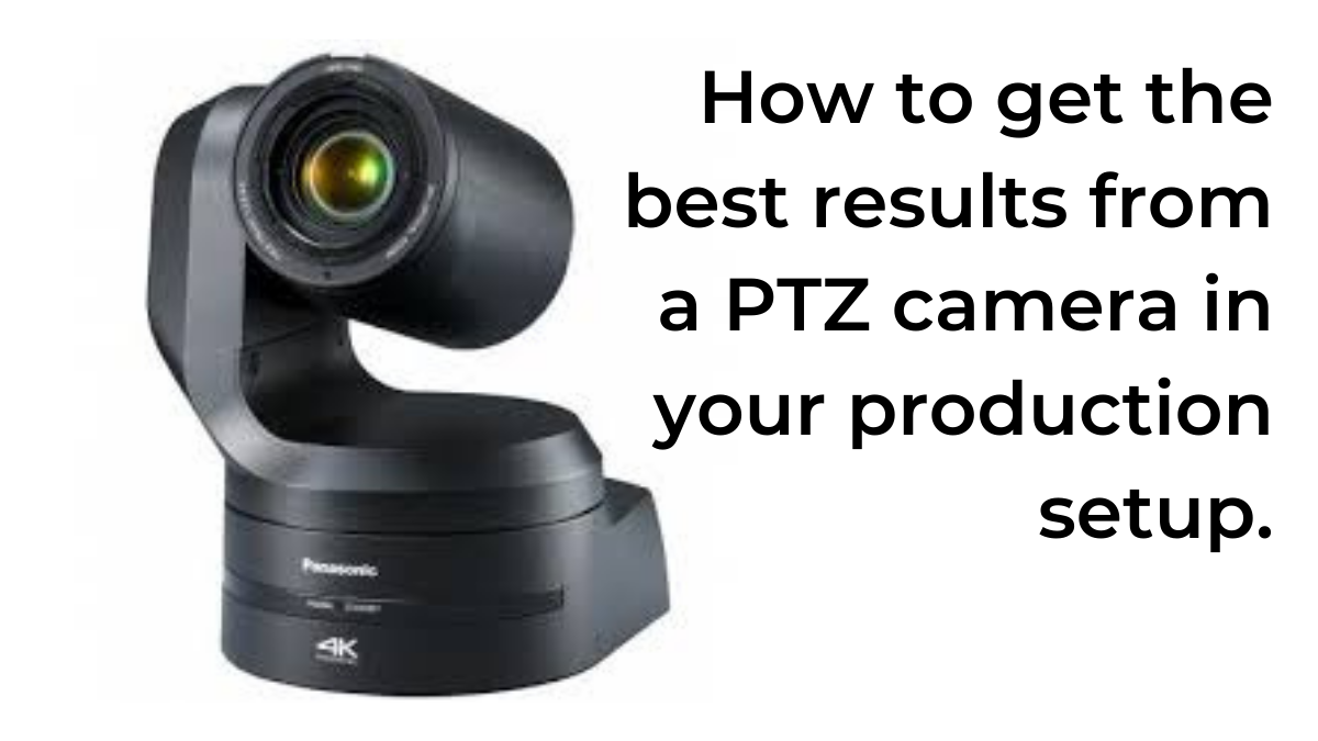 How to get the best results from a PTZ camera in your production setup.