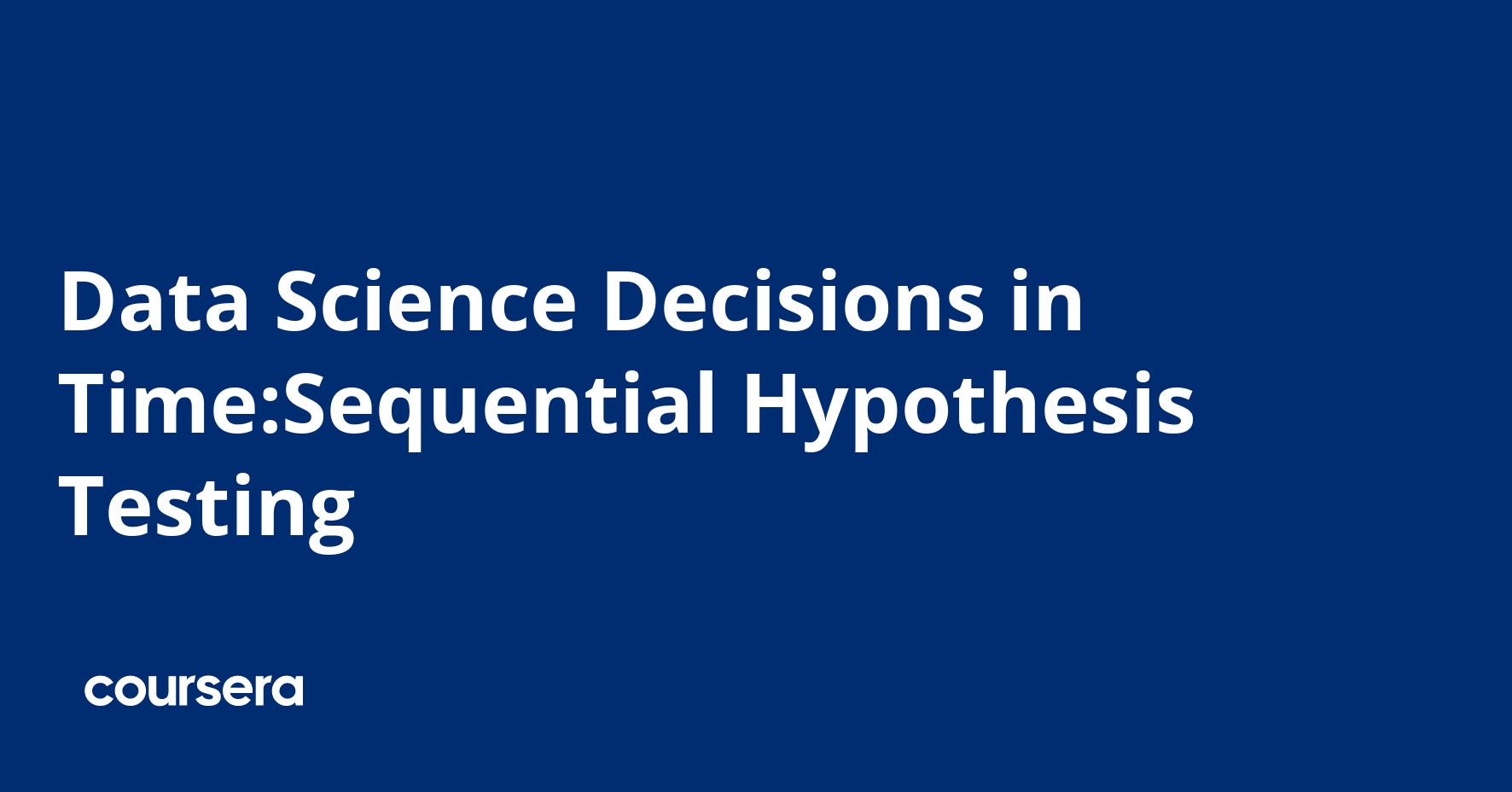 Data Science Decisions in Time:Sequential Hypothesis Testing | Coursera