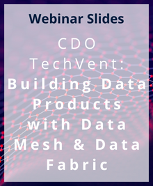 CDO Techvent: Building Data Products with Data Mesh & Data Fabric - Event Slides