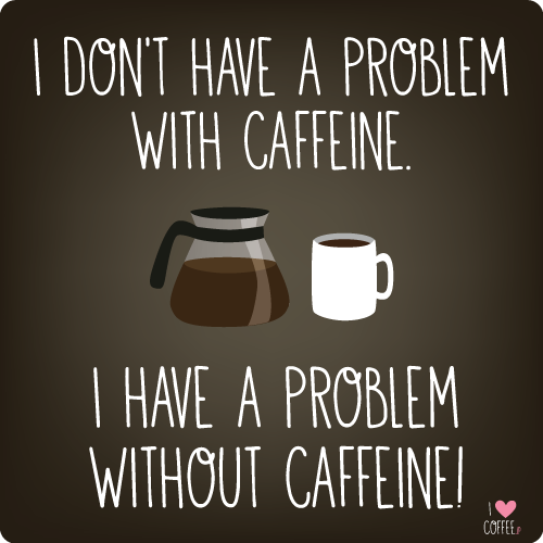 I don't have a problem with caffeine... - I Love Coffee