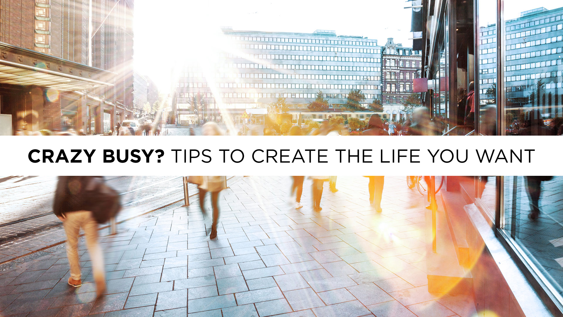 Crazy Busy? Tips to Create the Life You Want