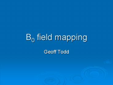 B0 field mapping Geoff Todd What is a B0 field map? First, a ...