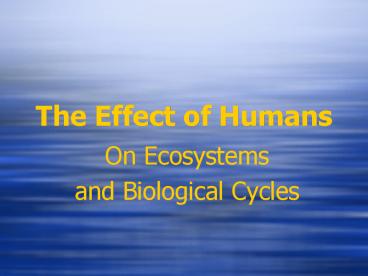 PPT – The Effect of Humans On Ecosystems and Biological Cycles ...