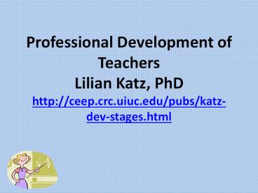 Professional Development of Teachers Lilian Katz, PhD http://ceep.crc.uiuc.edu/pubs/katz-dev ...