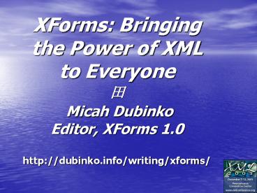 XForms: Bringing the Power of XML to Everyone ? Micah Dubinko Editor, XForms 1.0 http://dubinko ...