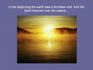 In the beginning the earth was a formless void. And the Spirit hovered ...