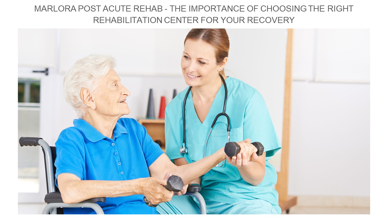 MARLORA POST ACUTE REHAB - THE IMPORTANCE OF CHOOSING THE RIGHT ...