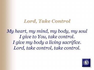 Lord, Take Control My heart, my mind, my body, my soul I give to You ...