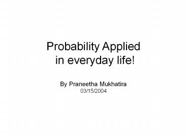 Probability Applied in everyday life! By Praneetha Mukhatira 03/15/2004 ...