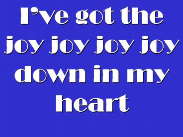 Ive got the joy joy joy joy down in my heart presentation | free to view