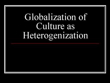 Globalization of Culture as Heterogenization presentation | free to view