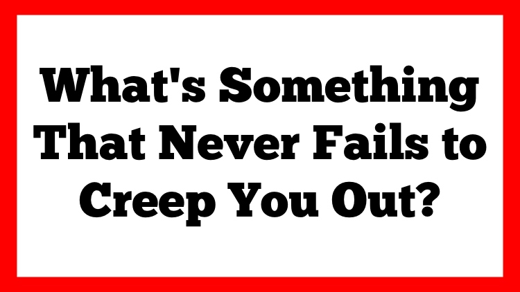 15 People Share the Things That Always Creep Them Out or That They Won ...