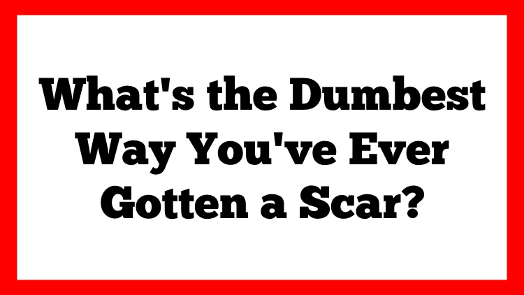 13 People Share the Most Ridiculous Reasons Why They Have Certain Scars