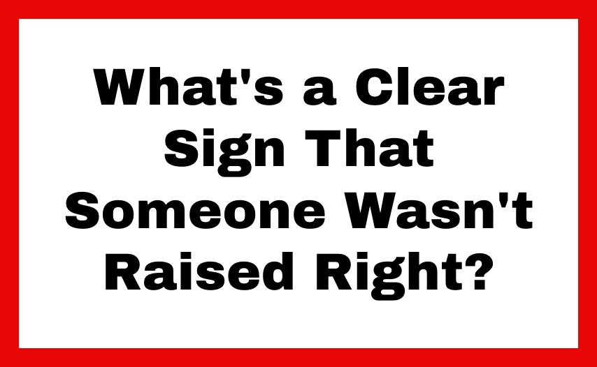 13 People Discuss Clear Signs That Someone Wasn’t Raised Right