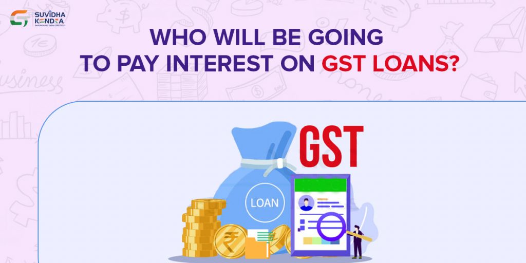 Who will be going to pay interest on GST Loans? - GST Suvidha Kendra