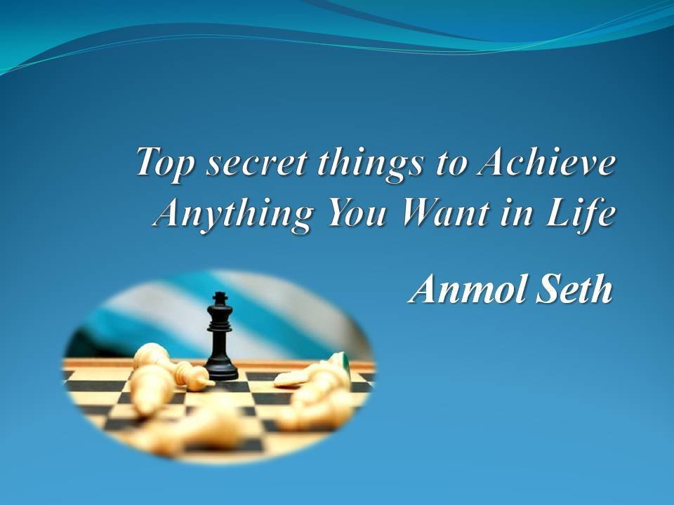 Anmol Seth - Top secret things to Achieve Anything You Want in Life