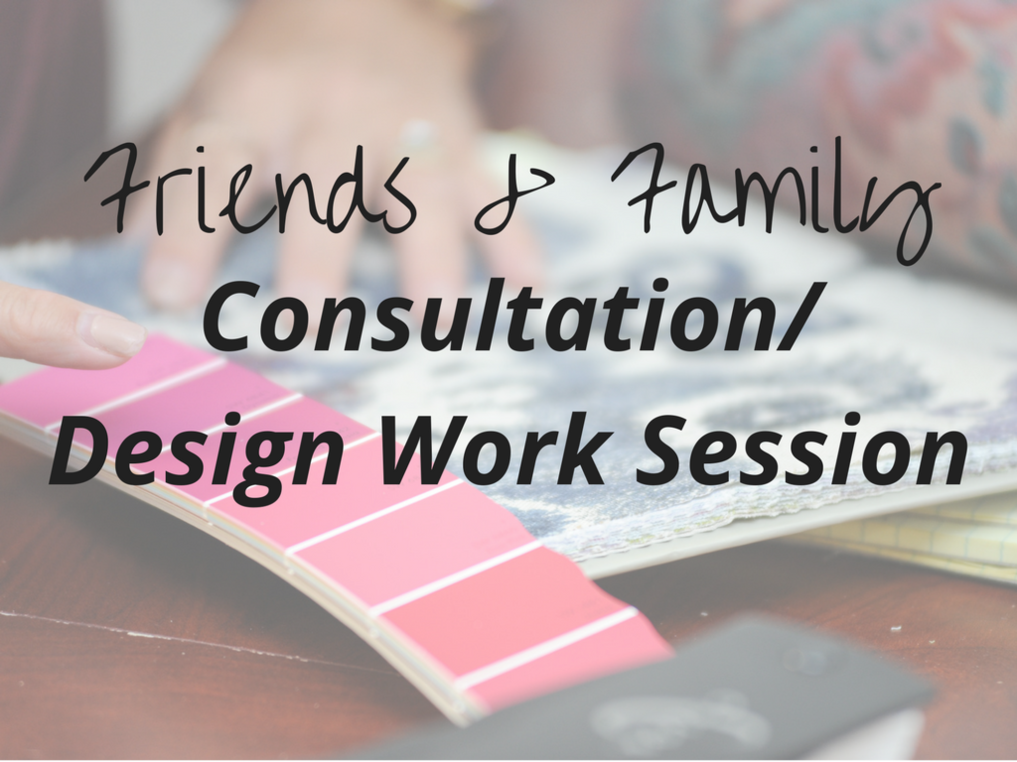 Friends & Family Consult/Design Work Session