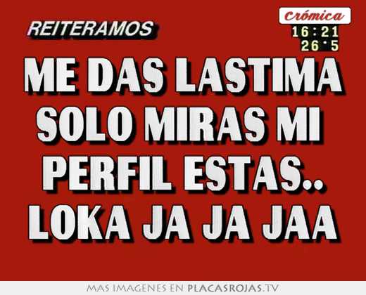 Me das lastima solo miras mi perfil estas.. loka ja ja jaa - Placas ...