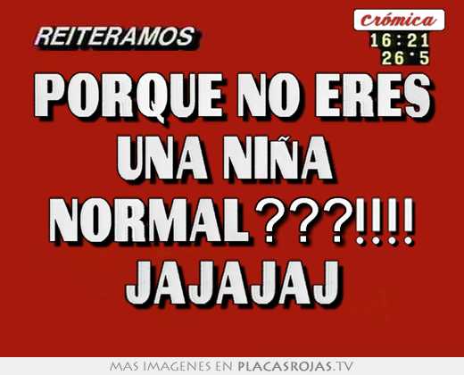 Porque no eres una niÑa normal???!!!! jajajaj - Placas Rojas TV