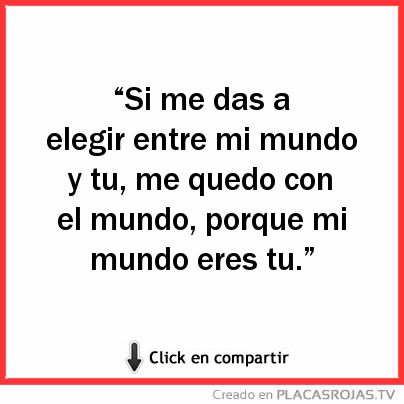 “Si me das a elegir entre mi mundo y tu, me quedo con el mundo, porque ...