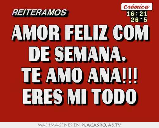 Amor feliz com de semana. te amo ana!!! eres mi todo - Placas Rojas TV