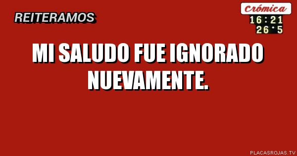 Mi saludo fue ignorado nuevamente. - Placas Rojas TV