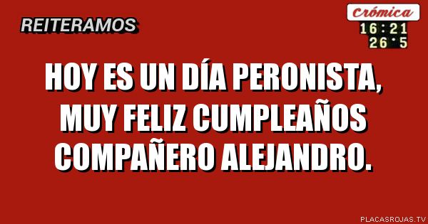 Hoy es un día peronista, muy feliz cumpleaños compañero Alejandro ...