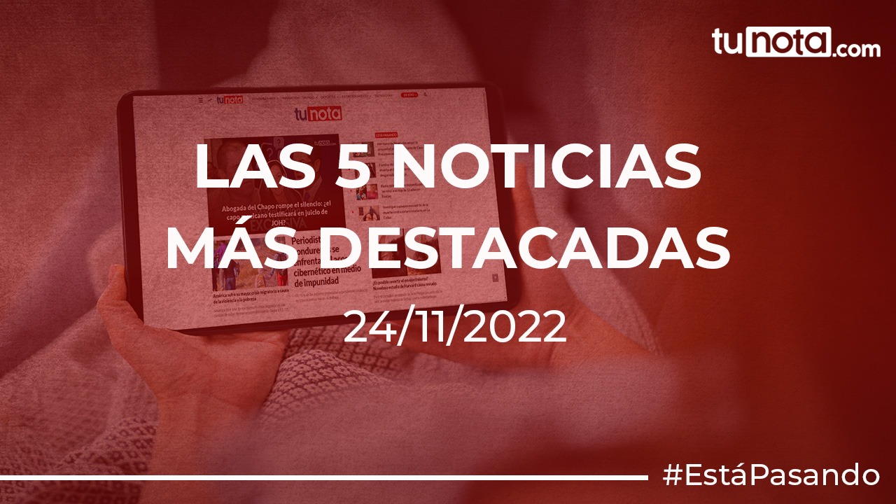 Los 5 noticias más destacadas de este 24 de noviembre de 2022