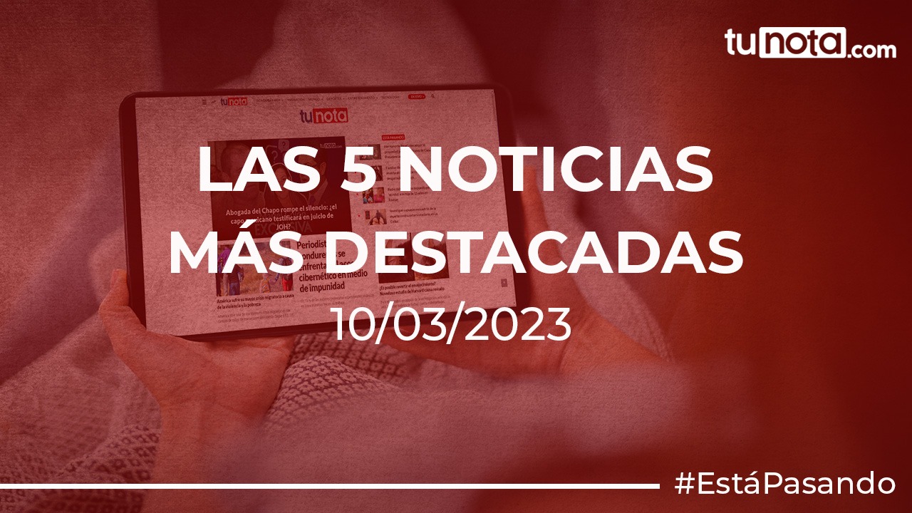 Las 5 noticias más destacadas de este 10 de marzo de 2023
