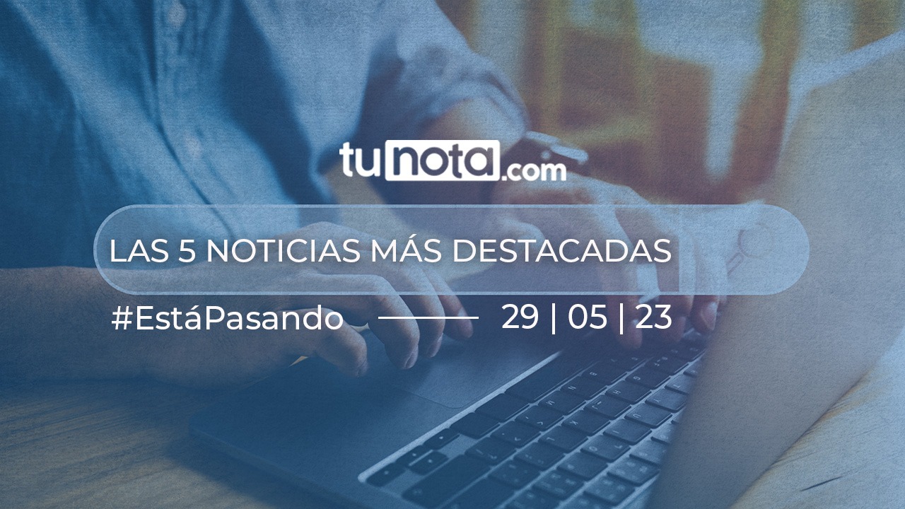 Las 5 noticias más destacadas de este 29 de mayo de 2023