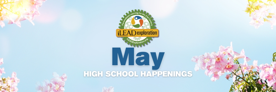 High School Happenings - May 2025 - iLEAD Exploration