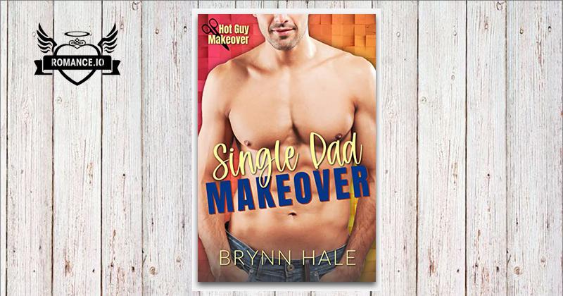 Single Dad Makeover: Best Friend Steamy Romance by Brynn Hale