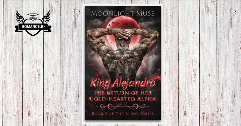 King Alejandro: Return of Her Cold-Hearted Alpha by Moonlight Muse