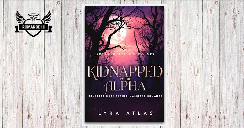 Kidnapped by the Alpha: Rejected Mate Forced Marriage Romance by Lyra Atlas
