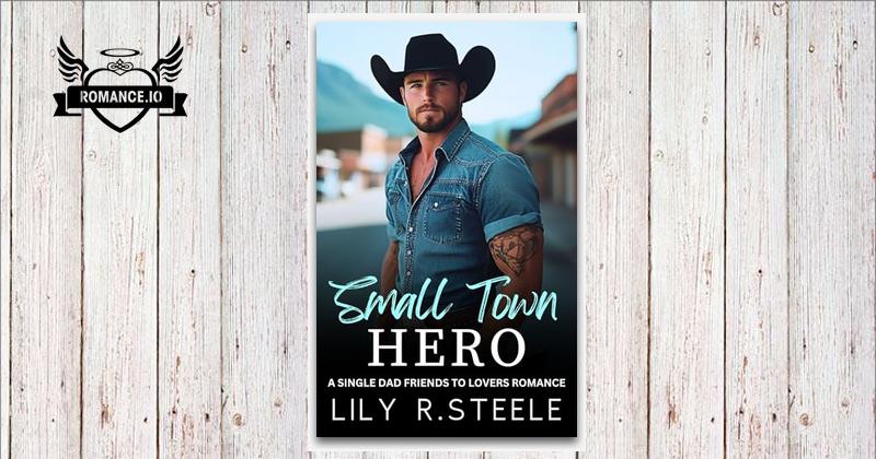 Small Town Hero: A Single Dad Friends to Lovers Romance by Lily R. Steele