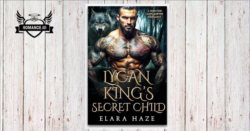 Lycan King's Secret Child: A Rejected Mate Shifter Romance by Elara Haze