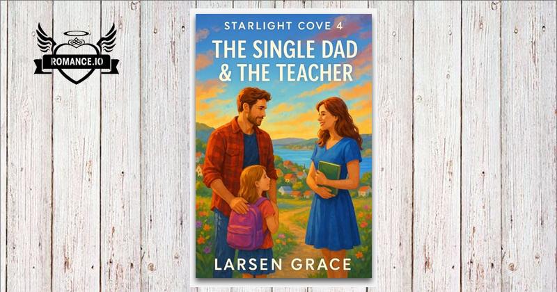 STARLIGHT COVE 4: The Single Dad & The Teacher by Larsen Grace