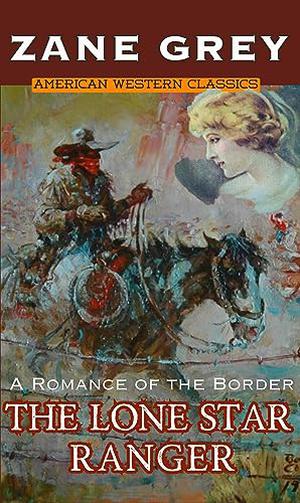 The Lone Star Ranger : A Western Romance Fiction Classic by Zane Grey ...