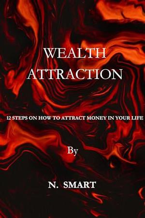 WEALTH ATTRACTION: 12 STEPS ON HOW TO ATTRACT MONEY IN YOUR LIFE by N Smart