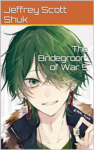 The Bridegroom of War 5 by Jeffrey Scott Shuk