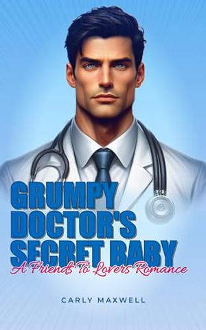 GRUMPY DOCTOR’S SECRET BABY: A FRIENDS TO LOVERS ROMANCE by CARLY MAXWELL